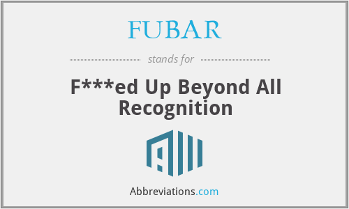 FUBAR - F***ed Up Beyond All Recognition
