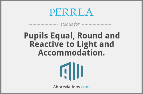 PERRLA - Pupils Equal, Round and Reactive to Light and Accommodation.